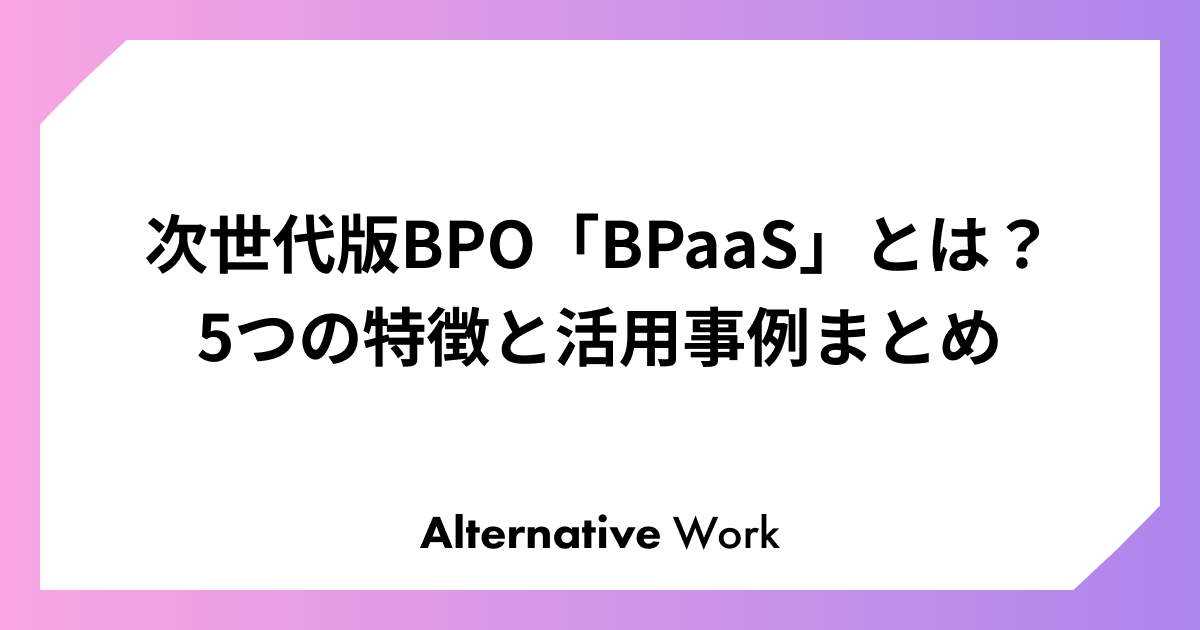次世代版BPO「BPaaS」とは？5つの特徴と活用事例まとめ - Alternative Work